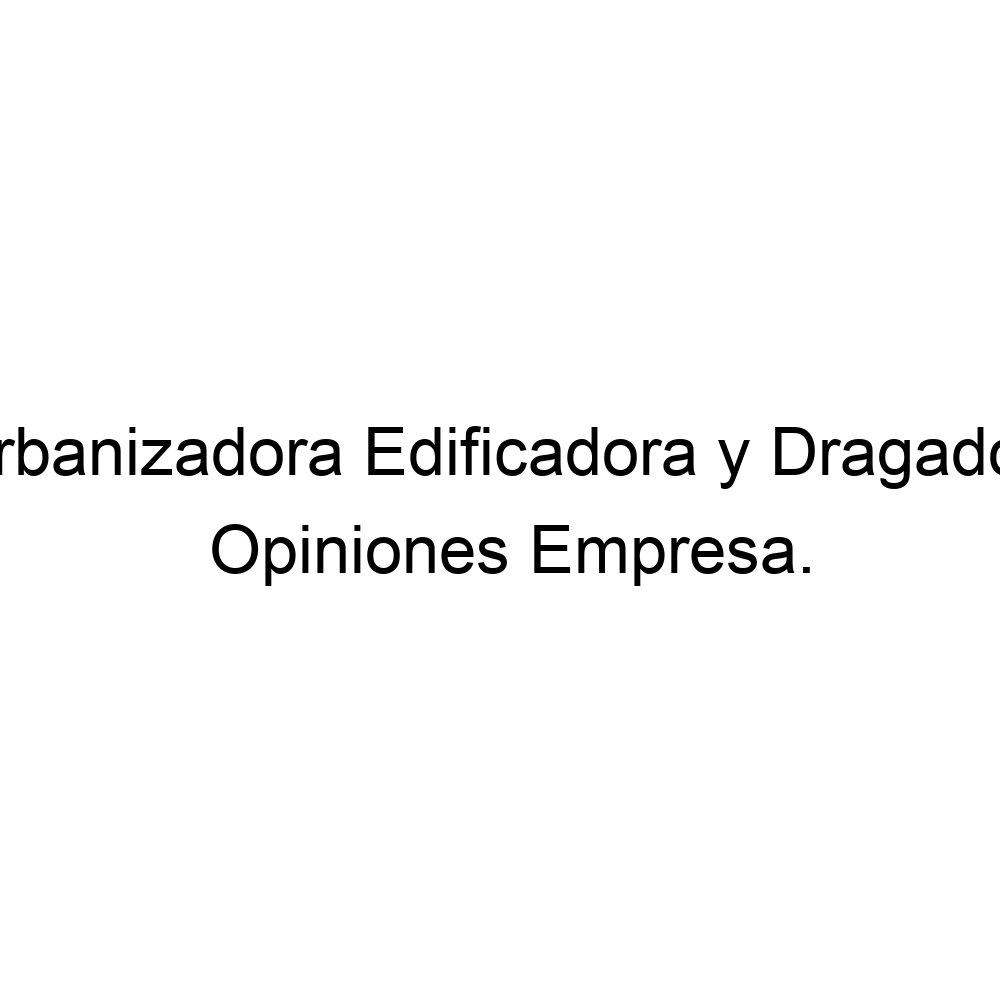 Opiniones Urbanizadora Edificadora y Dragados,